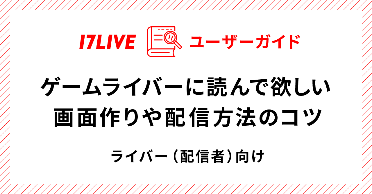 ゲームライバーに読んで欲しい、画面作りや配信方法のコツ - 17LIVE（イチナナ）公式サイト ライブ配信アプリ